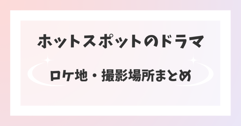 【ホットスポット】ドラマのロケ地や撮影場所を特定!キャストの目撃情報もチェック｜Laddssi